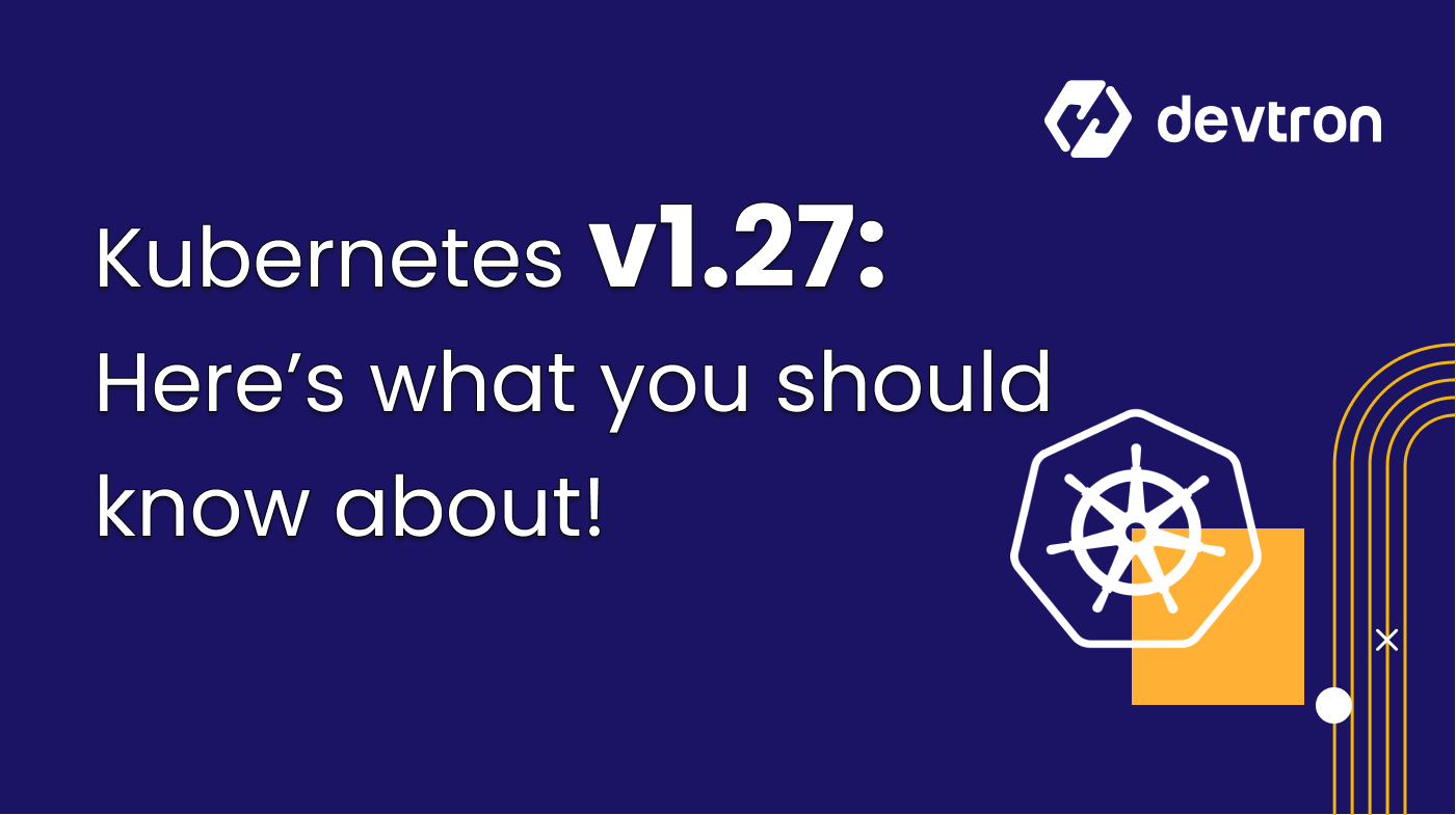 Kubernetes 1.27: Here's what you should know about! | Devtron